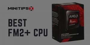 What Are The 5 Best FM2+ CPU That Works Just Perfect in 2020?